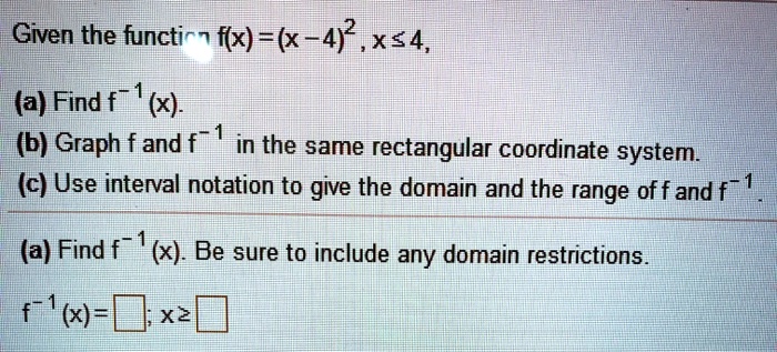 SOLVED:Given the functicn fx) -(x-4)2,xs4 (a) Find f-1 (x) (b) Graph f and Tf"1 in the same ...