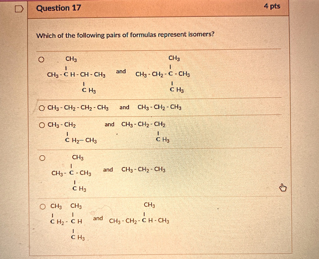 Question 17 Which of the following pairs of formulas represent isomers? Ο CH3 CH3 and CH3-CH-CH ...