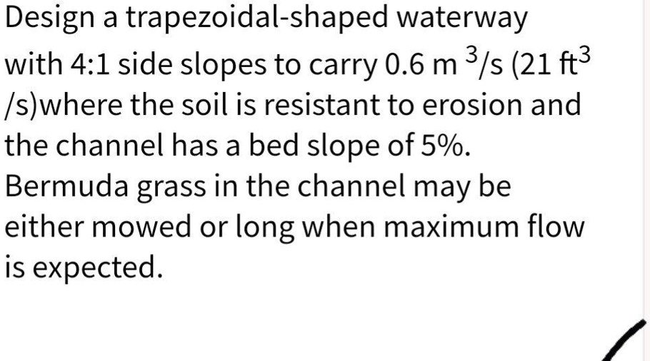 Design a trapezoidal-shaped waterway with 4:1 side slopes to carry 0.6 ...