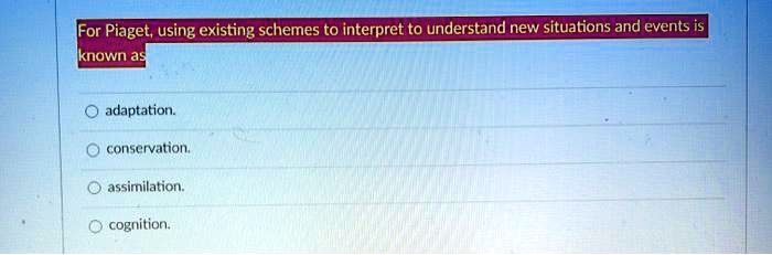 For Piaget, using existing schemes to interpret to understand new ...