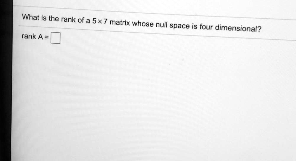 SOLVED: What is the rank of a 5x 7 matrix whose null space is four dimensional? rank A
