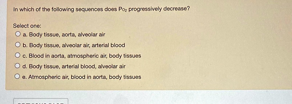 In which of the following sequences does PO2 progressively decrease? Select one: a. Body tissue ...
