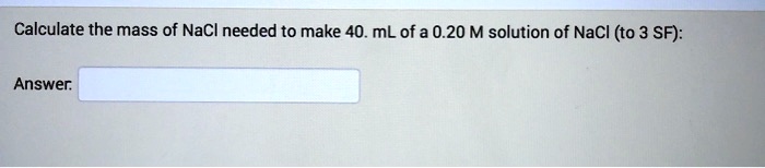 SOLVED: Calculate the mass of NaCl needed to make 40. mL ofa0.20 M solution of NaCl (to 3 SF ...