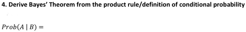 4. Derive Bayes' Theorem from the product rule/definition of conditional probability Prob(A | B)