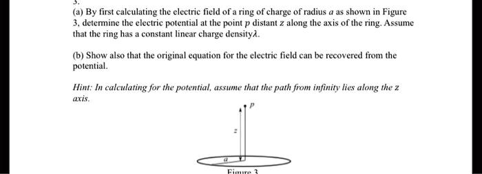 please solve a and b a by first calculating the electric field of a ring of charge of radius a ...