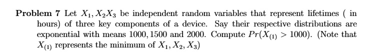 Problem 7 Let X1, X2, X3 be independent random variables that represent lifetimes (in hours) of ...