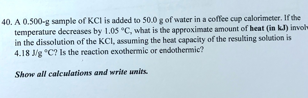 SOLVED: 40. A 0.500-g sample of KCl is added to 50.0 g of water in a coffee cup calorimeter. If ...