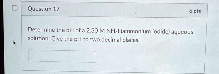 Question 17 6 pts Determine the pH of a 2.30 M NH4I (ammonium iodide) aqueous solution. Give the ...