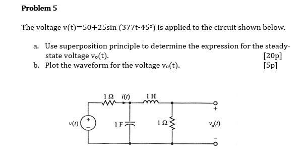 Problem 5 The voltage v(t) = 50 + 25sin(377t - 45) is applied to the circuit shown below. a. Use ...