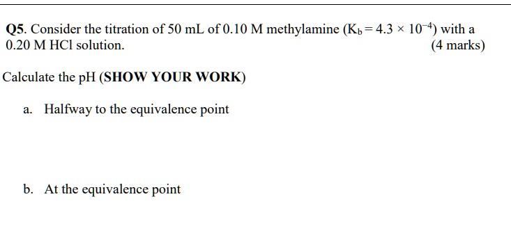 SOLVED: Q5. Consider the titration of 50 mL of 0.10 M methylamine (Kb = 4.3 * 10- with a 0.20 M ...