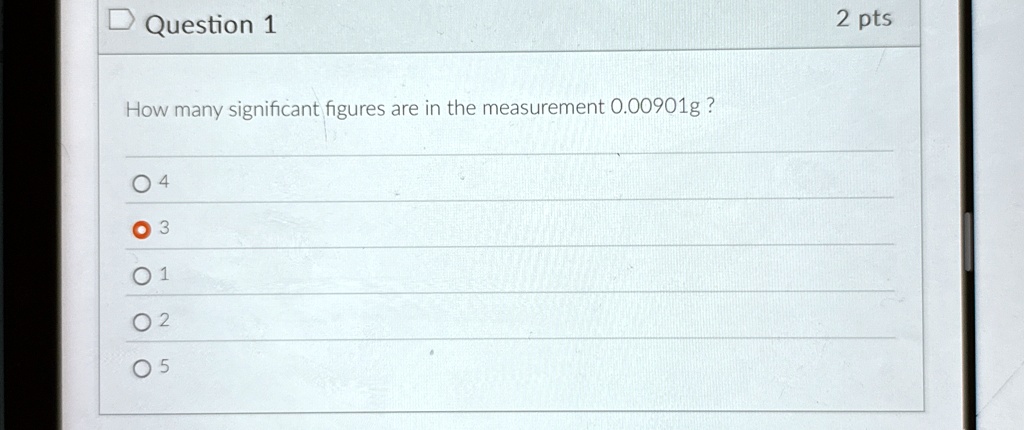 Question 1 How many significant figures are in the measurement 0.00901g? 04 3 1 2 5 2 pts