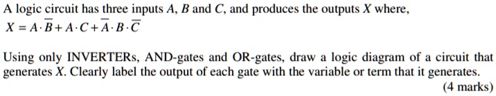 A logic circuit has three inputs A, B and C, and produces the outputs X where, X = A ·B + A ·C ...
