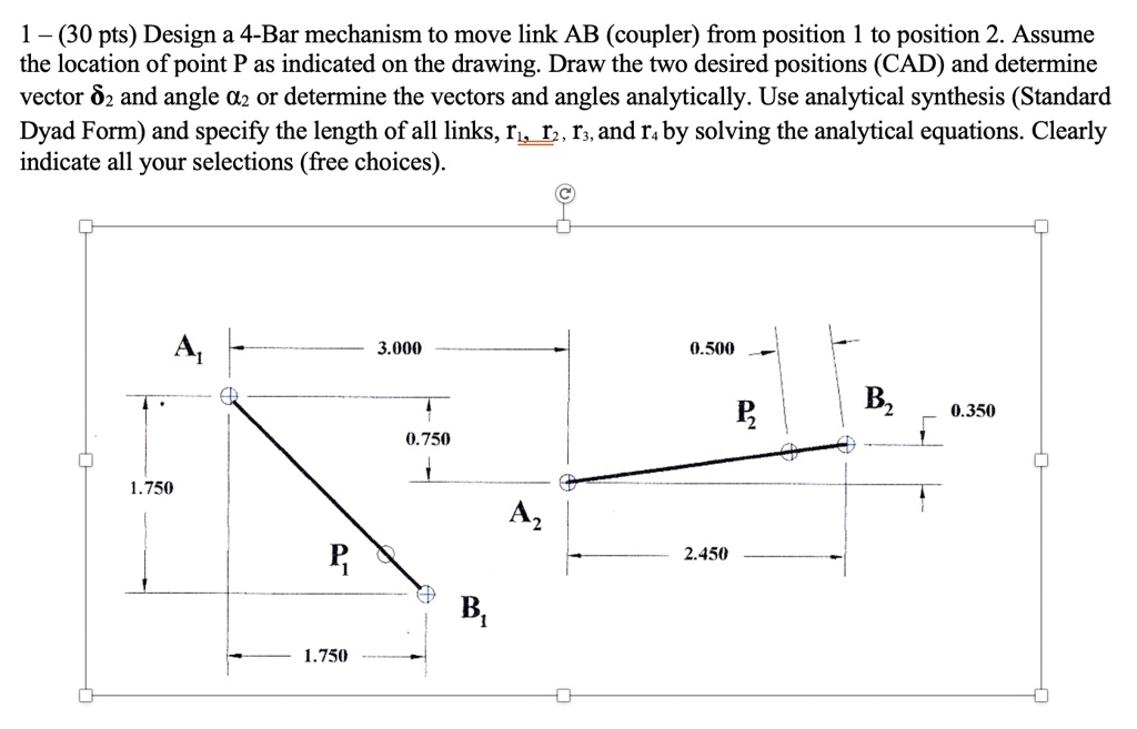 SOLVED: Design a 4-Bar mechanism to move link AB (coupler) from position 1 to position 2. Assume ...
