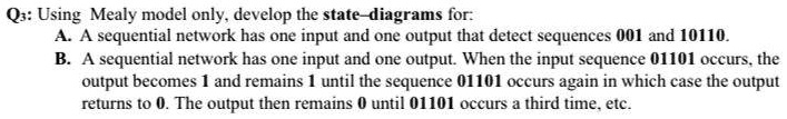SOLVED: Qs: Using Mealy model only, develop the state diagrams for a sequential network that has ...