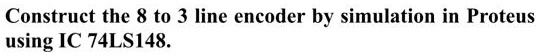Construct the 8 to 3 line encoder by simulation in Proteus using IC ...