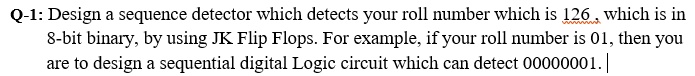 SOLVED: Q-1: Design a sequence detector which detects your roll number which is 126., which is ...