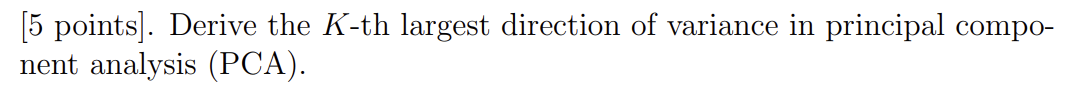 [5 points]. Derive the K-th largest direction of variance in principal component analysis (PCA).