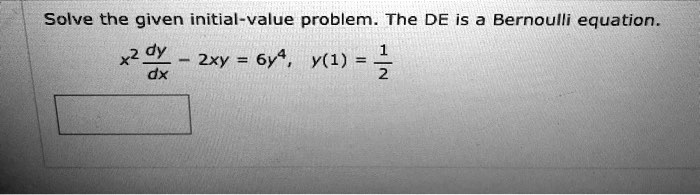 Solve the given initial-value problem. The DE is a Bernoulli equation x2 dy 2xy 6y4 , Y(1) 2 dx