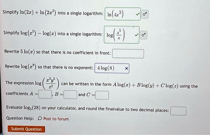 Simplify ln(2x) + ln(2x^2) into a single logarithm: ln(4x^3) Simplify log(x^5) - log(x) into a ...