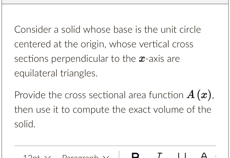 consider a solid whose base is the unit circle centered at the origin whose vertical cross ...