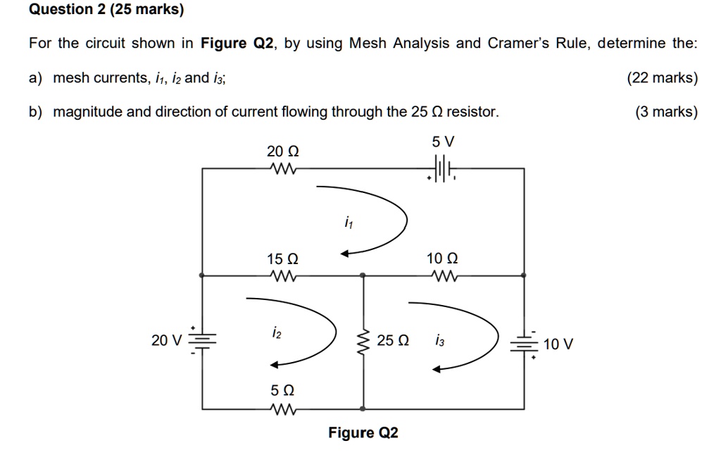 Question 2 (25 marks) For the circuit shown in Figure Q2, by using Mesh Analysis and Cramer's ...