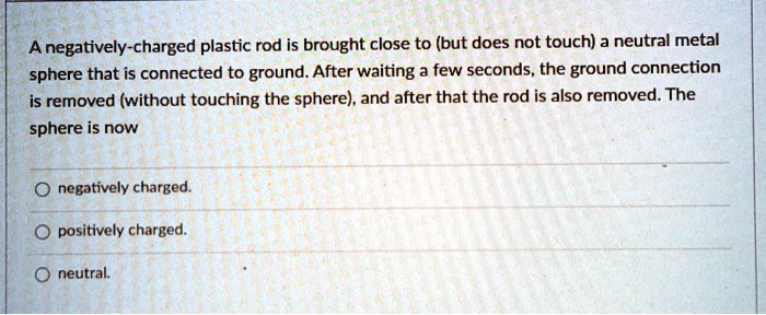 SOLVED: A negatively-charged plastic rod is brought close to (but does ...