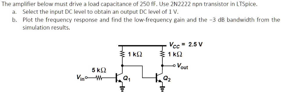 The amplifier below must drive a load capacitance of 250 fF. Use 2N2222 npn transistor in ...