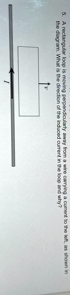 5. A rectangular loop is moving perpendicularly away from a wire ...