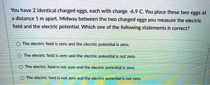 You have 2 identical charged eggs each with charge 69 you...