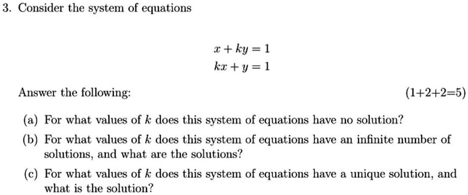 SOLVED: 3 Consider the system of equations x + ky = 1 k+y =1 Answer the following: (1+2+2=5) (a ...