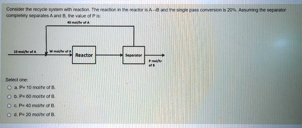 VIDEO solution: Consider the recycle system with reaction. The reaction in the reactor is AB and ...