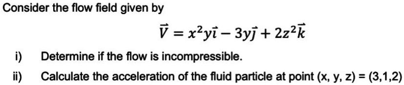 Consider the flow field given by V⃗ = x^2yî - 3yĵ + 2z^2k̂ i) Determine if the flow is ...