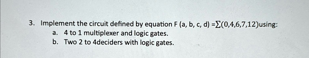 SOLVED: Implement the circuit defined by equation F(a,b,c,d)=sum (0,4,6,7,12) using: a. 4 to 1 ...