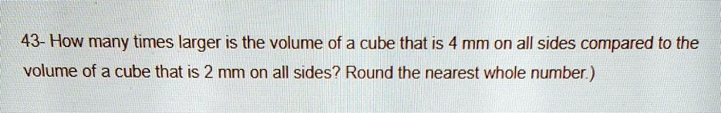43- How many times larger is the volume of a cube that is 4 mm on all ...