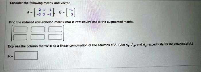 Consider the following matrix and vector. A = , b = Find the reduced ...