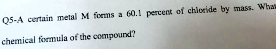 Q5-A certain metal M forms a 60.1 percent of chloride by mass. What ...