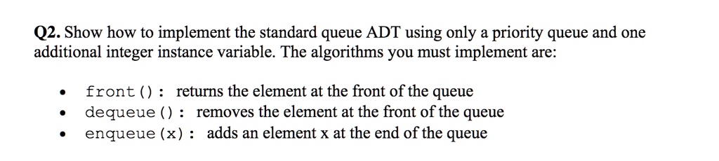 Solved Q2 Show How To Implement The Standard Queue Adt Using Only A Priority Queue And One 2338