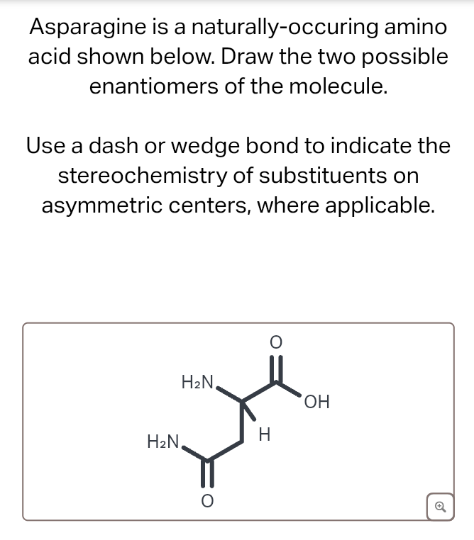 Asparagine is a naturally-occuring amino acid shown below. Draw the two ...