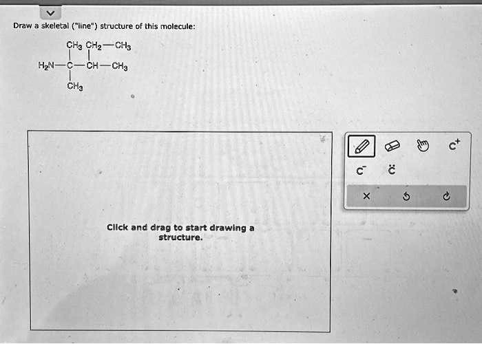 Draw a skeletal ("line") structure of this molecule: CH3 CH2-CH3 H2N-C-CH-CH3 CH3 Click and drag ...