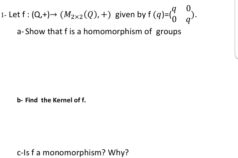 1- Let f : (Q,+)? (M 2x2 (Q), +) given by f (q)= . a- Show that f is a ...
