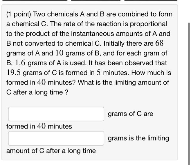 SOLVED: point) Two chemicals A and B are combined to form chemical C ...