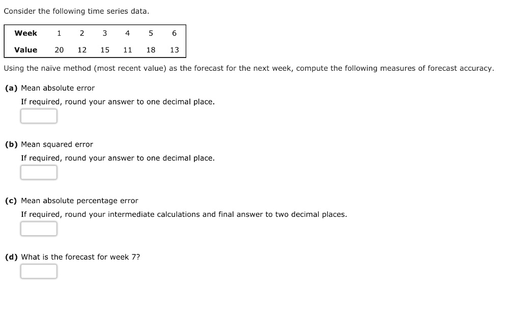 SOLVED: Consider the following time series data Week 1 2 3 4 Value 20 12 15 11 18 13 Using the ...