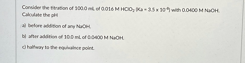 Consider the titration of 100.0 mL of 0.016 M HClO2 (Ka = 3.5 x 10^-8 ...