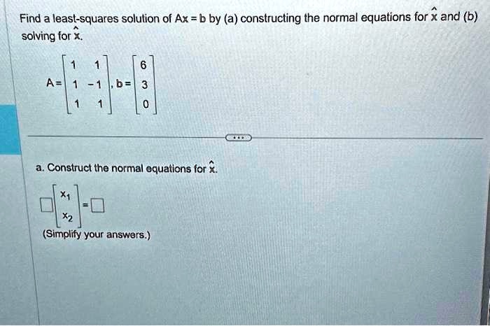 Find a least-squares solution of Ax=b by constructing the normal equations for x and (b solving ...