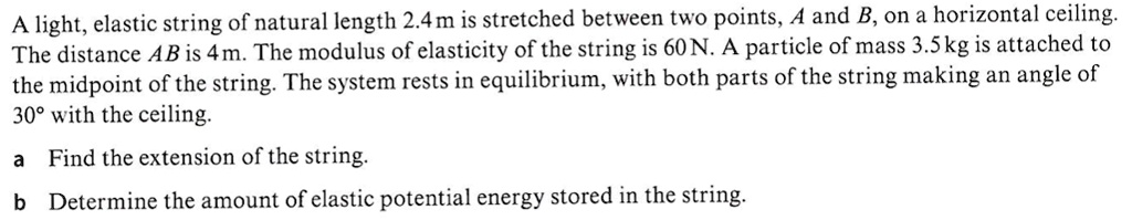 SOLVED: A light, elastic string of natural length 2.4m is stretched between two points, A and B ...
