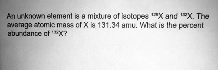 an unknown element is a mixture of isotopes 129x and 132x the average atomic mass of x is 13134 ...