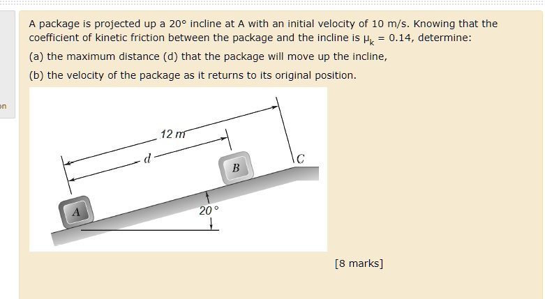 A package is projected up a 20° incline at A with an initial velocity ...
