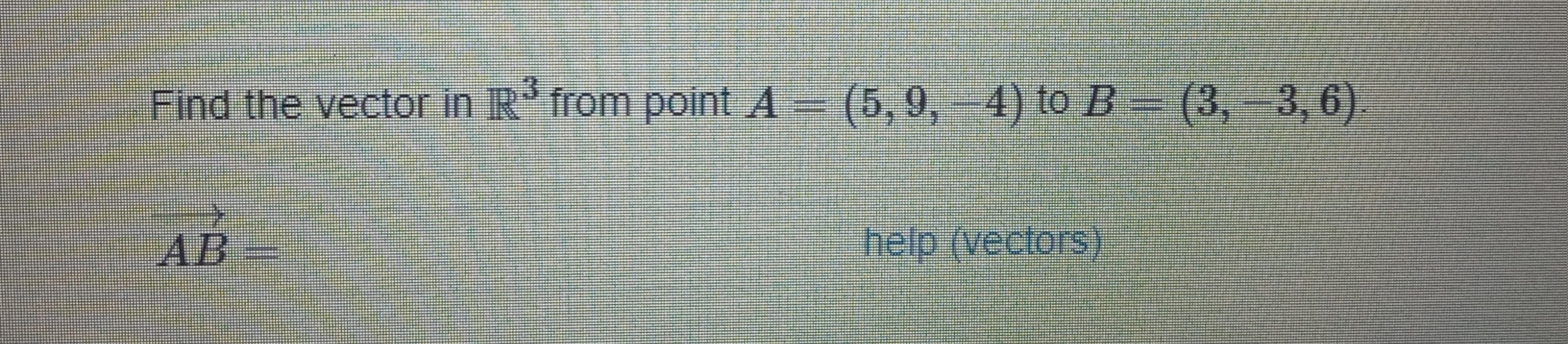 SOLVED: Find the vector in ℝ^3 from point A=(5,9,-4) to B=(3,-3,6) A B= help (vectors)