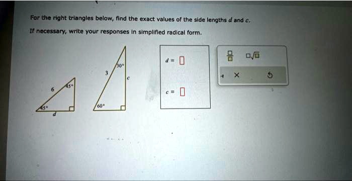 For the right triangles below, find the exact values of the side lengths d and c. If necessary ...