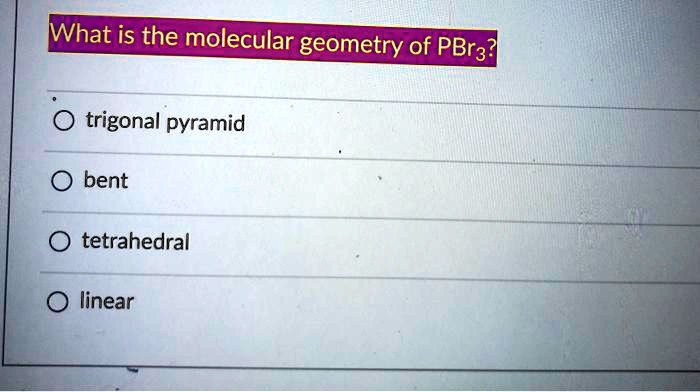 SOLVED: What is the molecular geometry of PBr3? trigonal pyramid bent ...